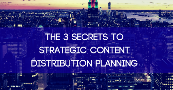 The 3 Secrets to Strategic Content Distribution Planning